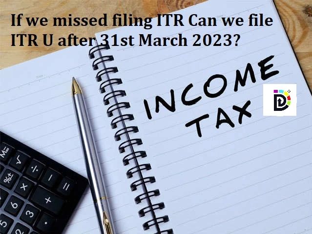 If we missed filing ITR Can we file ITR U after 31st March 2023?
