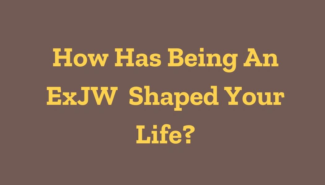 How Has Being An ExJW Shaped Your Life?