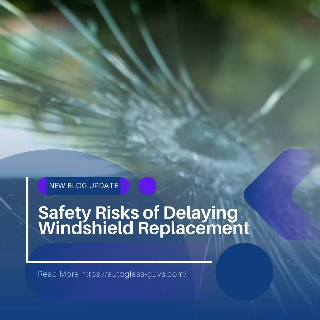 Safety Risks of Delaying Windshield Replacement