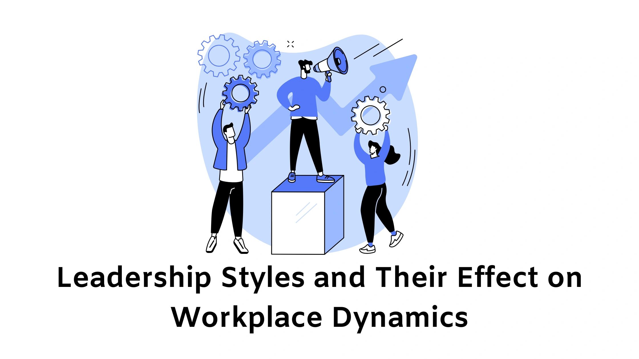 Leadership Styles and Their Effect on Workplace Dynamics