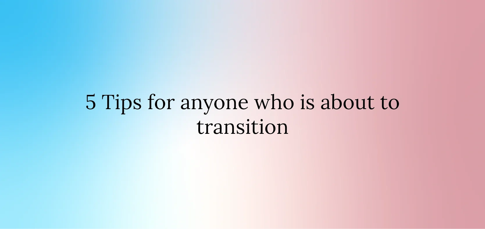 5 Tips for anyone who is about to transition