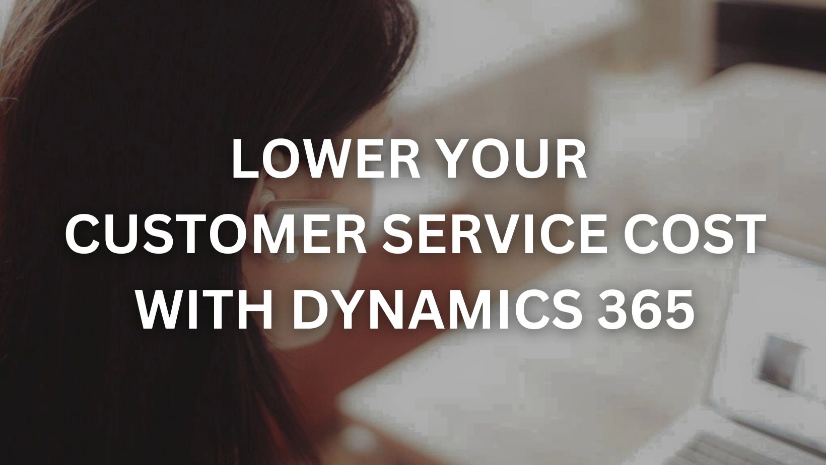 Lower your Customer Service Costs with Dynamics 365