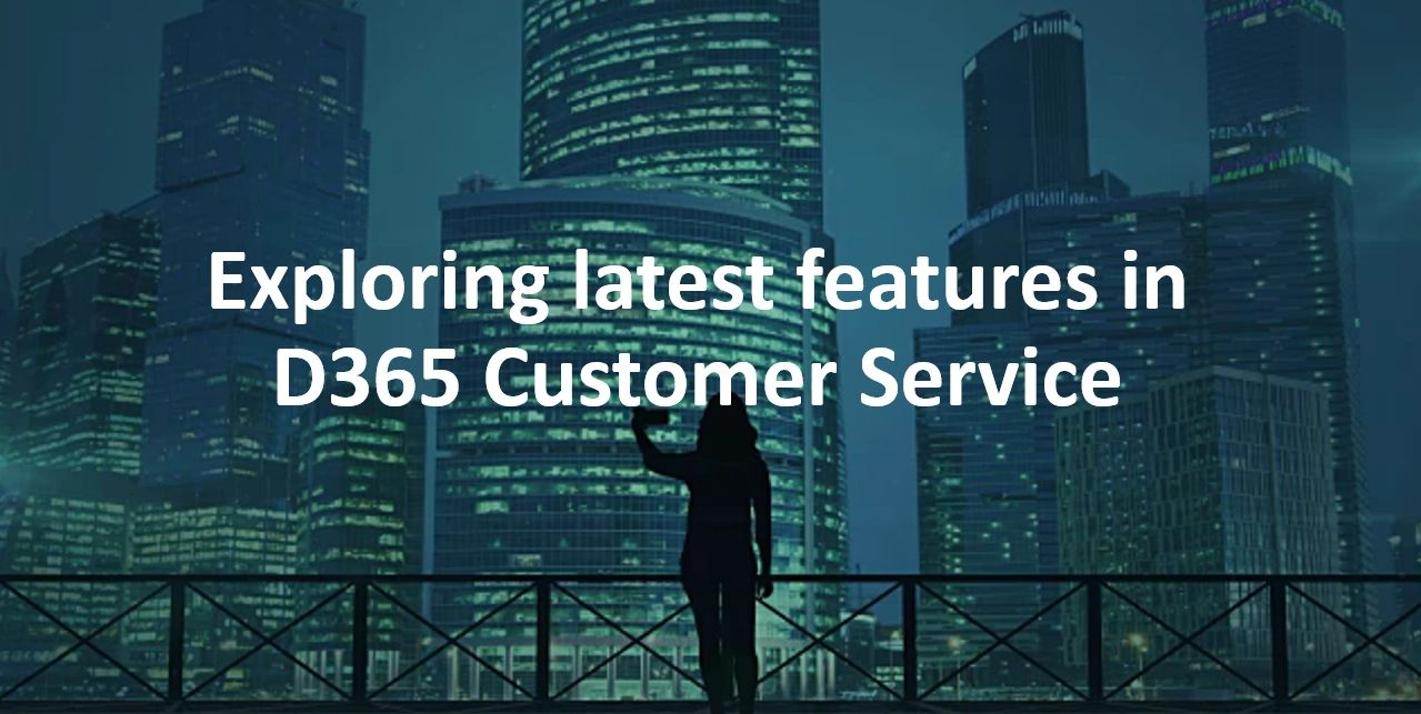 Exploring the Latest Features in Dynamics 365 Customer Service