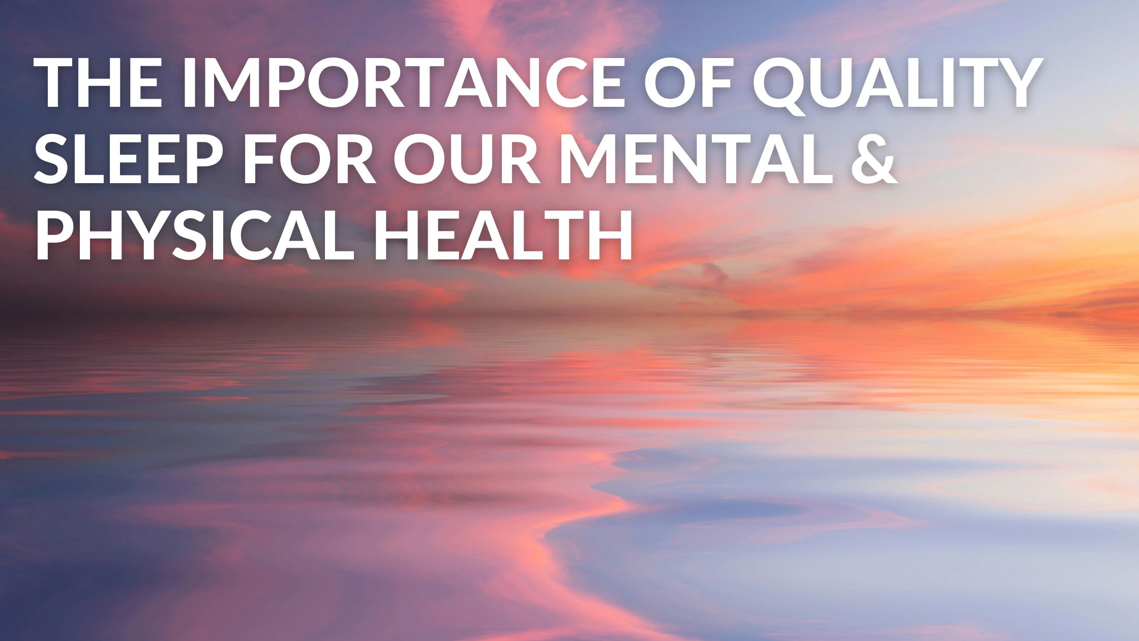 The Importance of Quality Sleep for our Mental & Physical Health
