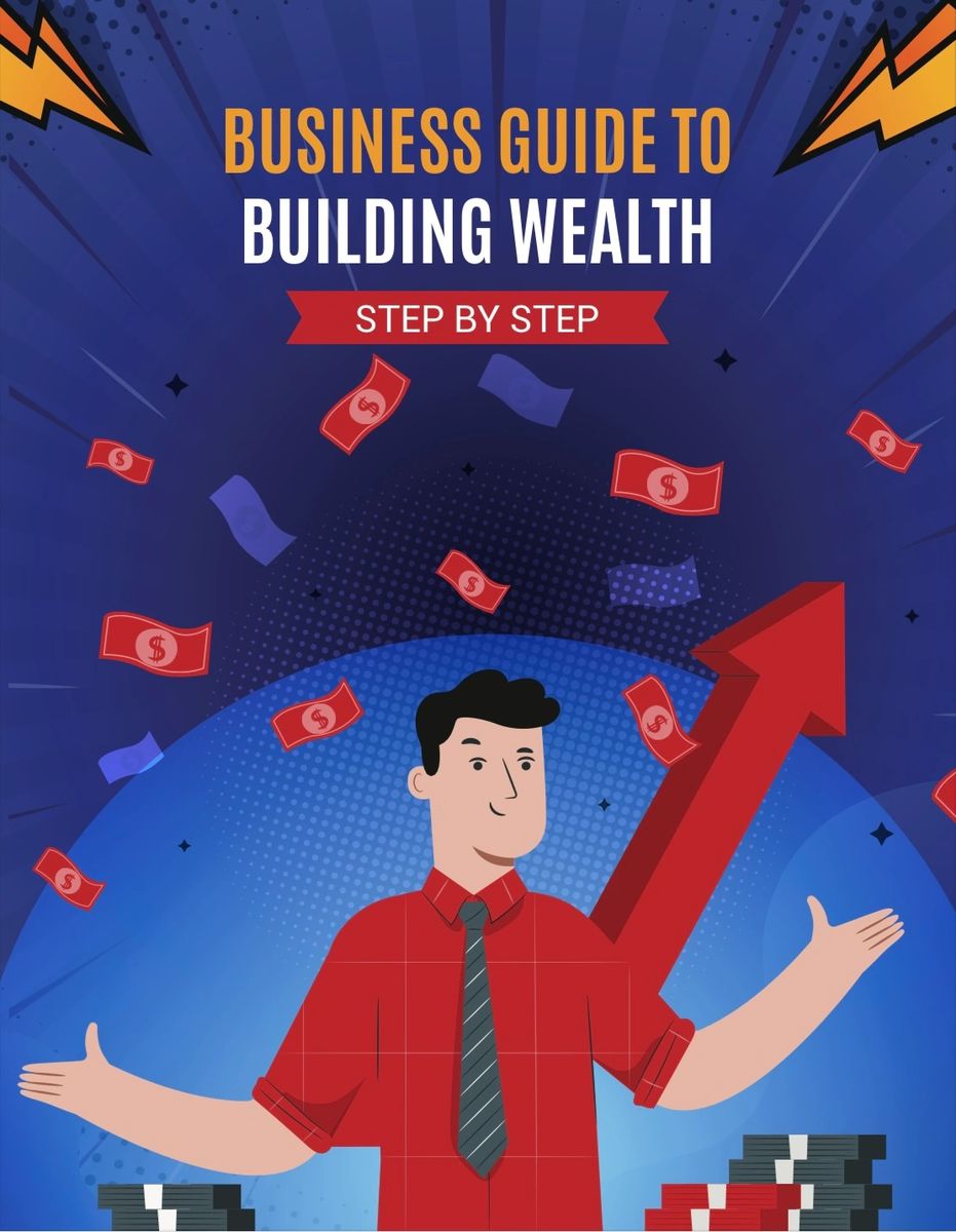 BUSINESS GUIDE TO BUILDING WEALTH STEP BY STEP