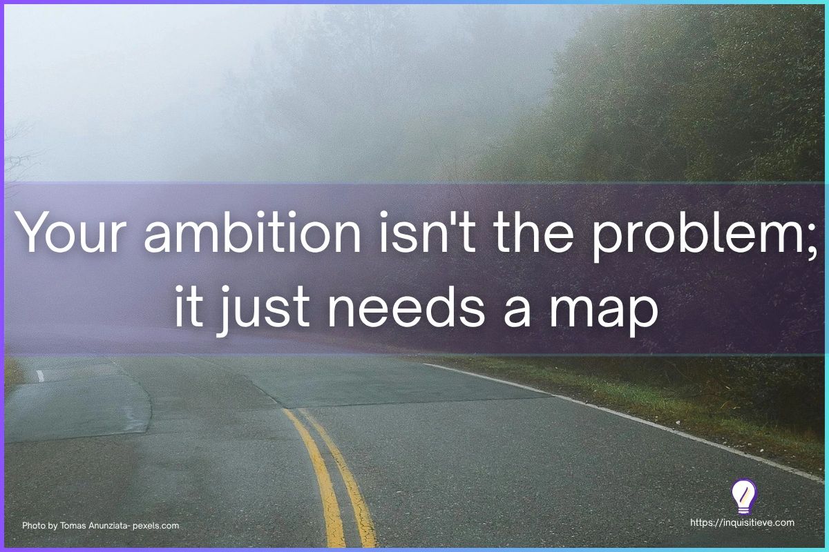 Your ambition isn't the problem—it just needs a map.