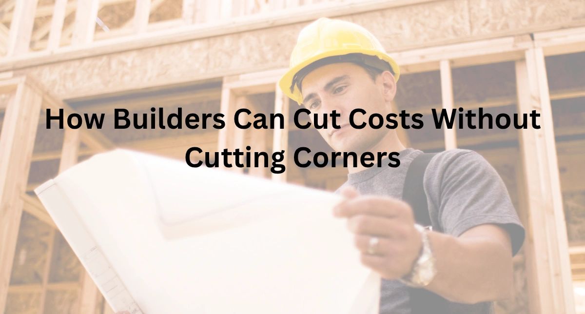 How Builders Cut Costs Without Cutting Corners